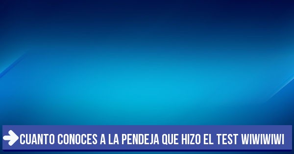 Test Cuanto Conoces A La Pendeja Que Hizo El Test Wiwiwiwi