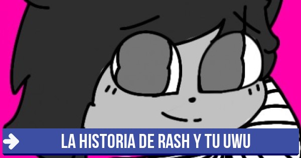 Rash te ama uwu - La historia de Rash y Tu uwu