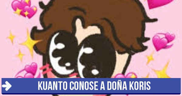 conoses a la koris un 1000% - kuanto conose a doña koris