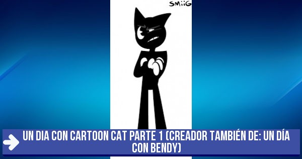 TSK - Un dia con Cartoon cat Parte 1 (creador también de: un día con Bendy)