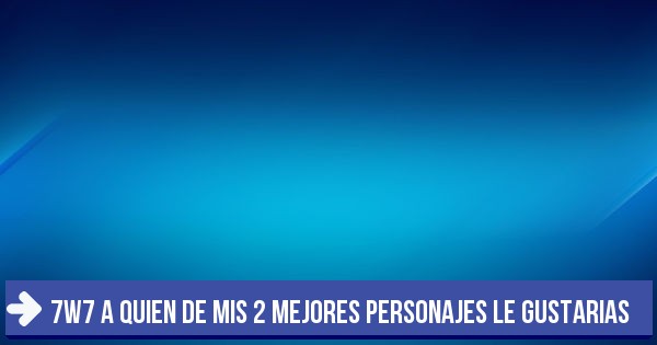 a ninguno - 7w7 a quien de mis 2 mejores personajes le gustarias