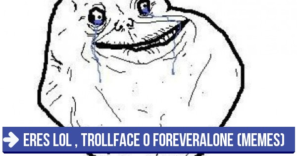 Eres foreveralone - Eres Lol , Trollface o ForeverAlone (memes)